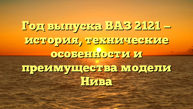 Год выпуска ВАЗ 2121 — история, технические особенности и преимущества ...